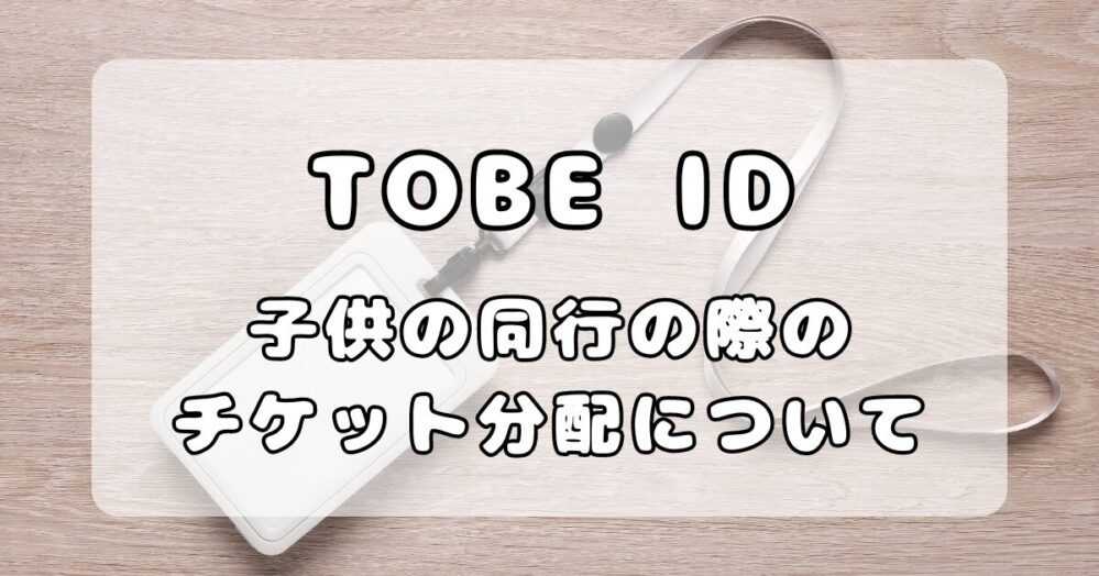 TOBEコンサート同行｜子供の分のTOBE ID登録とチケット分配について | ライブガイドドッグ